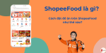ShopeeFood là gì? Cách đặt đồ ăn trên ShopeeFood